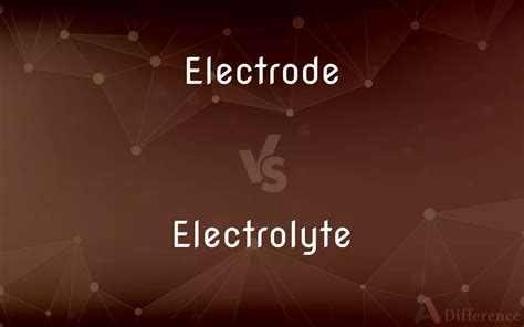 Electrode Vs Electrolyte Whats The Difference