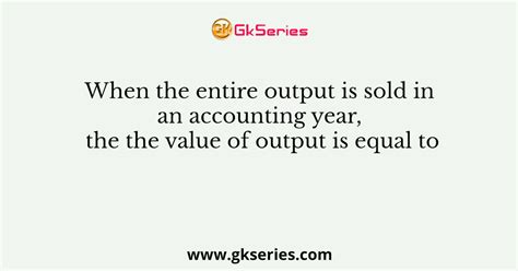 when the entire output is sold in an accounting year the the value of