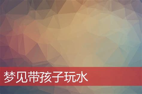 梦见带孩子玩水是什么意思周公解梦网