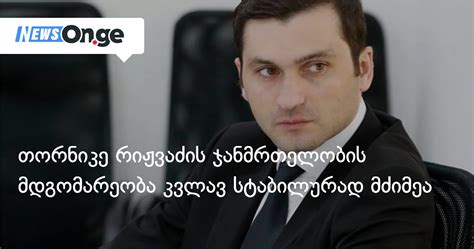 თორნიკე რიჟვაძის ჯანმრთელობის მდგომარეობა კვლავ სტაბილურად მძიმეა