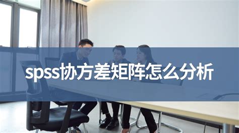Spss协方差矩阵怎么做 Spss协方差矩阵怎么分析 Ibm Spss Statistics 中文网站