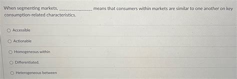 Solved When Segmenting Markets Means That Consumers Within