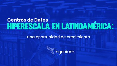Centros De Datos Hiperescala En Latinoamérica Una Oportunidad De Crecimiento Ingenium