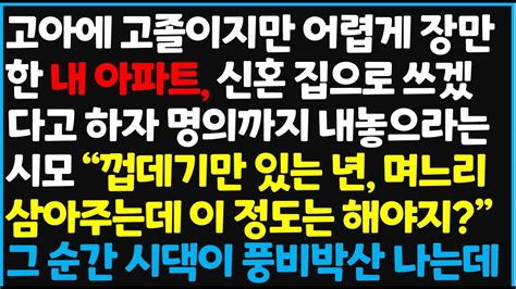 신청사연 고아에 고졸이지만 어렵게 장만한 내 아파트 신혼 집으로 쓰겠다고 하자 명의까지 내놓으라는 시모 껍데기만 있는 사이다사연 감동사연 라디오 드라마