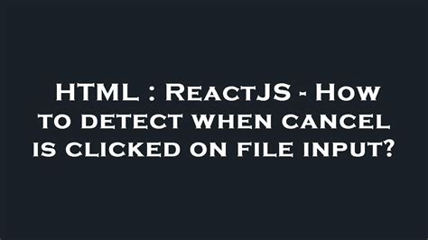 Html Reactjs How To Detect When Cancel Is Clicked On File Input