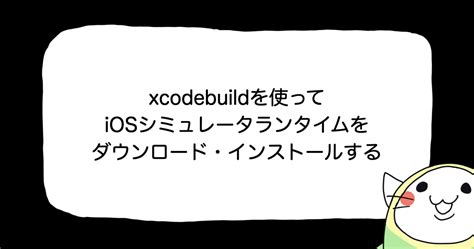 Xcodebuildを使ってiosシミュレータランタイムをダウンロード・インストールする Developersio