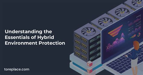 Understanding The Essentials Of Hybrid Environment Protection