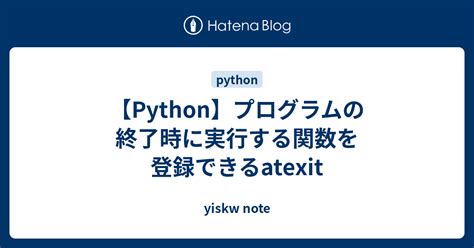 Pythonプログラムの終了時に実行する関数を登録できるatexit yiskw note