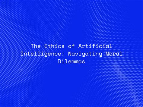 The Ethics Of Artificial Intelligence Navigating Moral Dilemmas