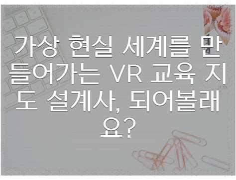 가상 현실 세계를 만들어가는 Vr 교육 지도 설계사 되어볼래요 유망 자격증 써머리