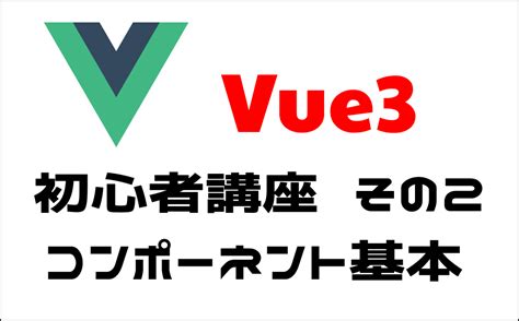 【vue3】初心者講座 vol 2【コンポーネント】