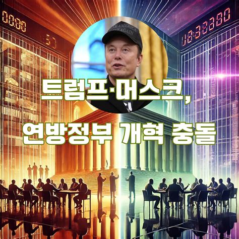 트럼프 행정부 Vs 머스크 연방정부 개혁을 둘러싼 갈등