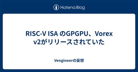 Risc V Isa のgpgpu、vorex V2がリリースされていた Vengineerの妄想
