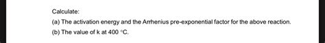 Solved Calculate A The Activation Energy And The Arrhenius Pre Exponential Factor For The