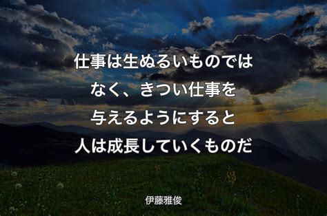 仕事は生ぬるいものではなく、きつい仕事を与えるようにすると人は成長していくものだ 伊藤雅俊