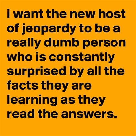 I Want The New Host Of Jeopardy To Be A Really Dumb Person Who Is Constantly Surprised By All