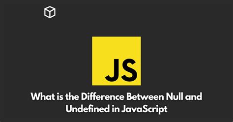 What Is The Difference Between Null And Undefined In Javascript Programming Cube