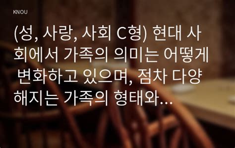 성 사랑 사회 C형 현대 사회에서 가족의 의미는 어떻게 변화하고 있으며 점차 다양해지는 가족의 형태와 친밀한 관계 방송통신대