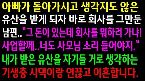 실화사연아빠가 돌아가시고 유산을 받게 되자 바로 회사를 그만둔 남편내가 받은 유산을 자기들 거로 생각하는 기생충 시댁이랑 연끊고 이혼합니다 신청사연 사이다썰 사연