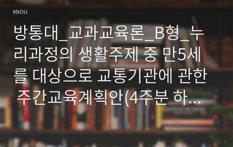 방통대교과교육론b형누리과정의 생활주제 중 만5세를 대상으로 교통기관에 관한 주간교육계획안4주분 하위 내용은 교통기관의 종류 고마운 교통기관 교통기관의 변천 과정과