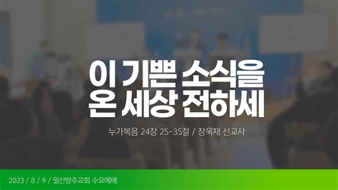 일산방주교회 수요예배 23 8 9 이 기쁜 소식을 온 세상 전하세 Youtube