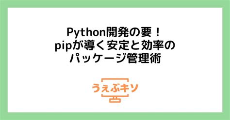 Python開発の要！pipが導く安定と効率のパッケージ管理術 うぇぶキソ