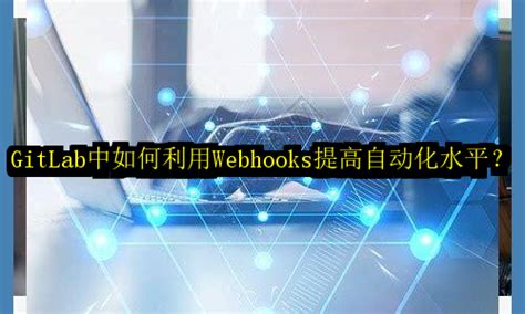 Gitlab中如何利用webhooks提高自动化水平？ 互联网it百科