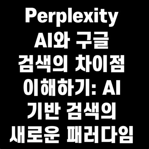 Perplexity Ai와 구글 검색의 차이점 이해하기 Ai 기반 검색의 새로운 패러다임