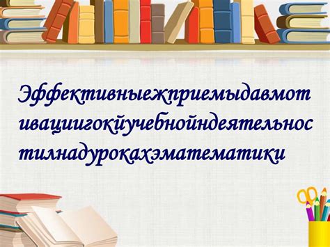 Эффективные приемы мотивации учебной деятельности на уроках математики презентация онлайн