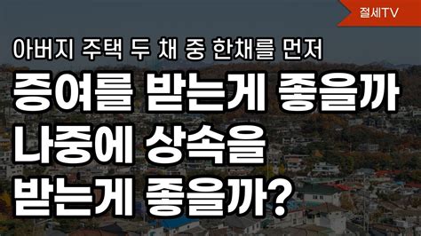 사전증여 아버지 주택 두 채 중 한채를 먼저 증여를 받는게 좋을까 나중에 상속을 받는게 좋을까 Youtube
