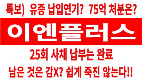 이엔플러스 주가특보유증 납입 연기 75억 처분은 25회 사채 납부는 완료남은 것은 감x 쉽게 안 죽어 이엔플러스 이엔플러스 주가 이엔플러스 전망 이엔플러스