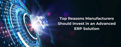 Top Reasons Manufacturers Should Invest In An Advanced ERP Solution