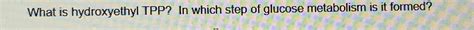 Solved What Is Hydroxyethyl Tpp ﻿in Which Step Of Glucose