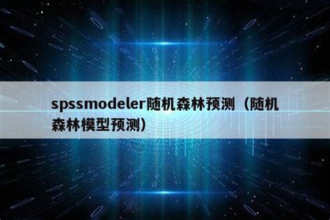 Spssmodeler随机森林预测（随机森林模型预测） 吉泰知讯