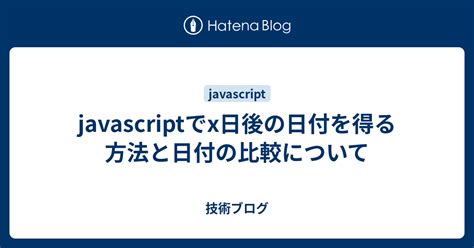 Javascriptでx日後の日付を得る方法と日付の比較について 技術ブログ