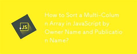 如何在 Javascript 中按所有者名稱和出版物名稱對多列數組進行排序? Js教程 Php中文網 如何在 Javascript 中按所有者名稱和出版物名稱對多列數組進行排序? Js教程 Php中文網