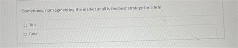 Solved Sometimes Not Segmenting The Market At All Is The