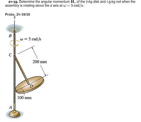 21 39 Determine The Angular Momentum H Z Of The 7 Kg Disk And 1 5 Kg Rod When The Assembly Is