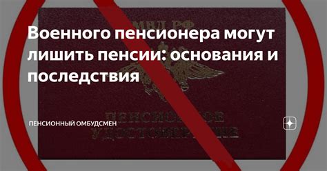 Военного пенсионера могут лишить пенсии основания и последствия Пенсионный омбудсмен Дзен