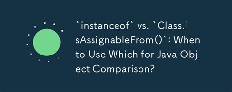`instanceof` 與 `classisassignablefrom`：何時使用哪一個進行 Java 物件比較？ Java教程