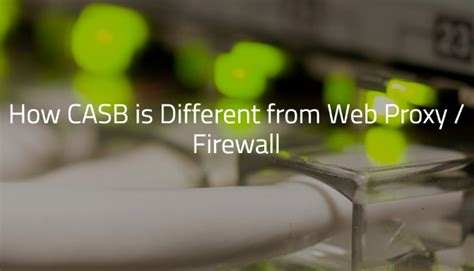 How Casb Is Different From Web Proxy Firewall
