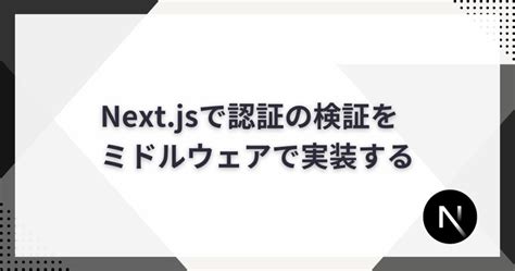 next jsで認証の検証をミドルウェアで実装する techjourney