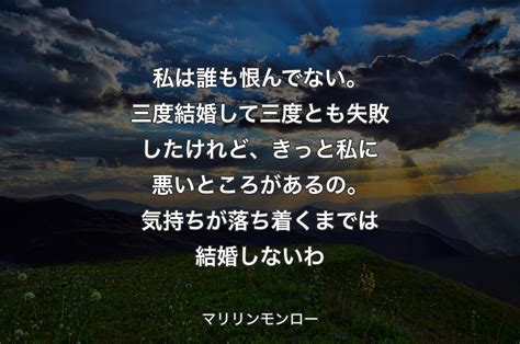 私は誰も恨んでない。三度結婚して三度とも失敗したけれど、きっと私に悪いところがあるの。気持ちが落ち着くまでは結婚しないわ マリリンモンロー