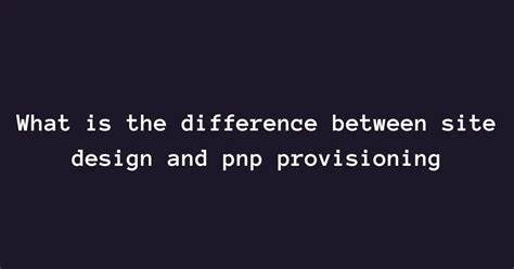 What Is The Difference Between Site Design And Pnp Provisioning