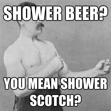Shower Beer You Mean Shower Scotch Overly Manly Man Quickmeme