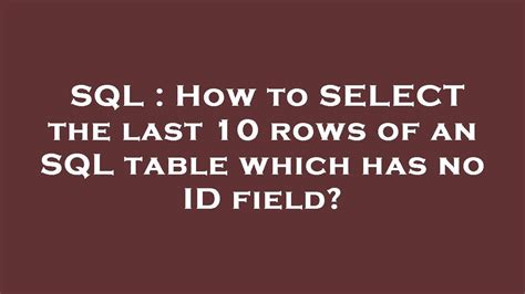 Sql How To Select The Last 10 Rows Of An Sql Table Which Has No Id Field Youtube