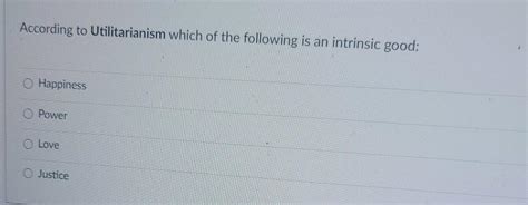 Solved According To Utilitarianism Which Of The Following Is