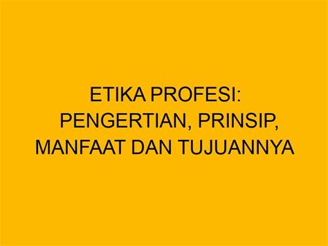 Etika Profesi Pengertian Prinsip Manfaat Dan Tujuannya