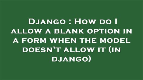 Django How Do I Allow A Blank Option In A Form When The Model Doesnt Allow It In Django