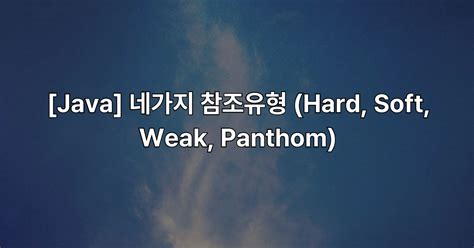 Java 네가지 참조유형 Hard Soft Weak Panthom 박종훈 기술블로그